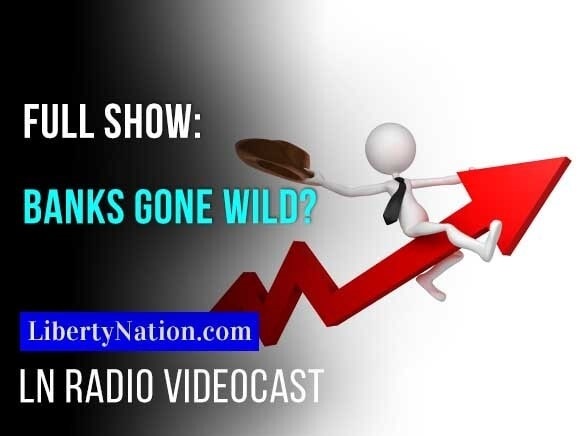 Banks Gone Wild? – LN Radio Videocast – Full Show - Liberty Nation News